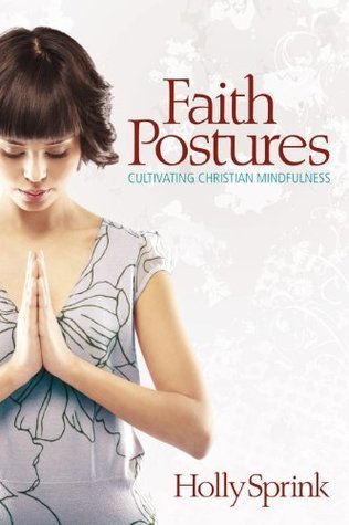 Faith Postures: Cultivating Christian Mindfulness by Holly Sprink ...