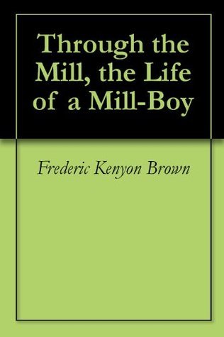 Through the Mill, the Life of a Mill-Boy by Frederic Kenyon Brown ...