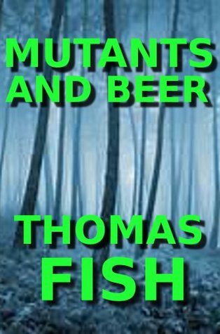Mutants and Beer by Thomas Fish | Goodreads