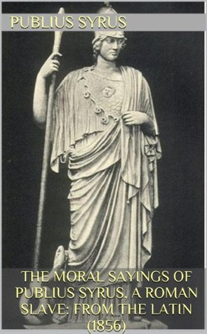The Moral Sayings of Publius Syrus, a Roman Slave: From the Latin by ...