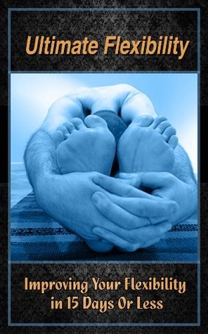Ultimate Flexibility: Improving Your Flexibility in 15 Days Or Less by ...