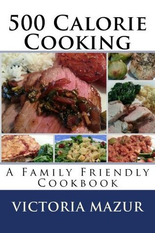 500 Calorie Cooking: A Family Friendly Cookbook by Victoria Mazur ...