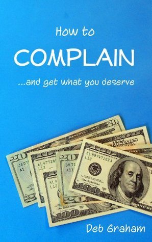 How to Complain: ...and get what you deserve by Deb Graham | Goodreads