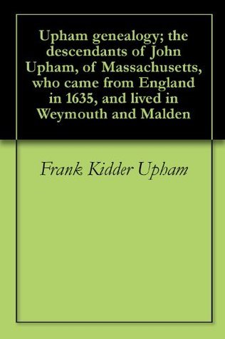 Upham genealogy; the descendants of John Upham, of Massachusetts, who ...
