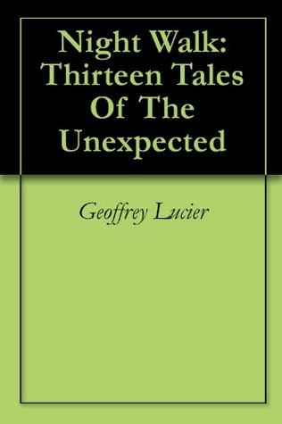 Night Walk: Thirteen Tales Of The Unexpected by Geoffrey Lucier | Goodreads