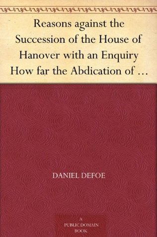 Reasons against the Succession of the House of Hanover with an Enquiry ...