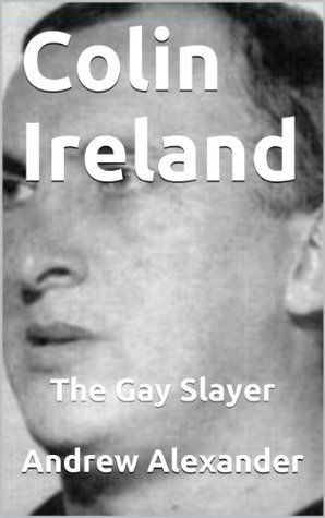 Colin Ireland: The Gay Slayer by Andrew Alexander | Goodreads