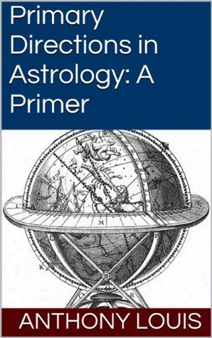 Primary Directions in Astrology: A Primer by Anthony Louis | Goodreads