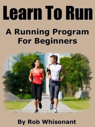 Learn To Run - A Running Program For Beginners by Rob Whisonant | Goodreads