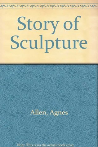 Story of Sculpture by Agnes Allen | Goodreads