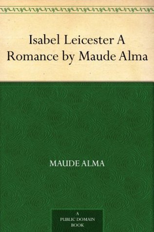 Isabel Leicester A Romance by Maude Alma by Maude Alma | Goodreads