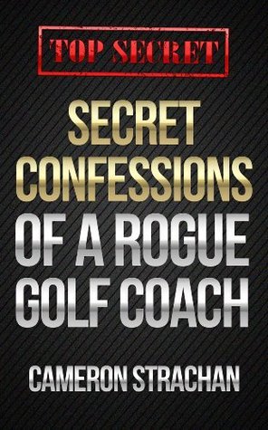 Secret Confessions of a Rogue Golf Coach by Cameron Strachan | Goodreads