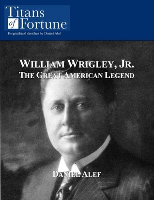 William Wrigley, Jr.: The Great American Legend by Daniel Alef | Goodreads