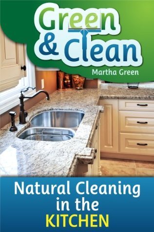 Green and Clean Natural Cleaning in the Kitchen by Martha Green | Goodreads