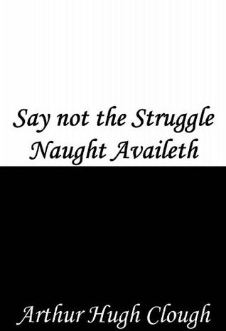 Say not the Struggle Naught Availeth by Arthur Hugh Clough | Goodreads