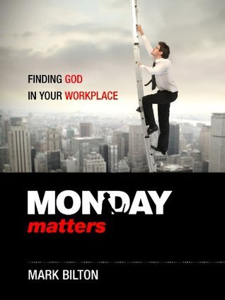 Monday Matters: Finding God in Your Workplace. by Mark Bilton | Goodreads