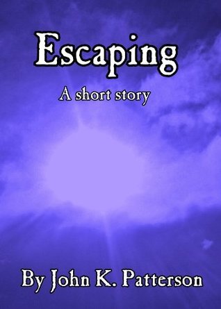 Escaping: A Short Story by John K. Patterson | Goodreads