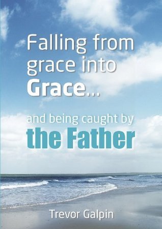 Falling from grace into Grace and being caught by the Father by Trevor ...