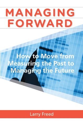 Managing Forward: How to Move From Measuring the Past to Managing the ...
