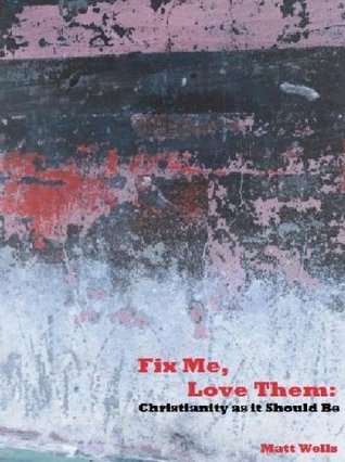 Fix Me, Love Them: Christianity as it Should Be by Matt Wells | Goodreads
