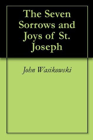 The Seven Sorrows and Joys of St. Joseph by John Wasikowski | Goodreads