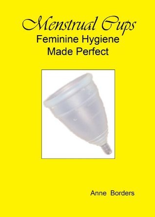 Menstrual Cups: Feminine Hygiene Made Perfect by Anne Borders | Goodreads