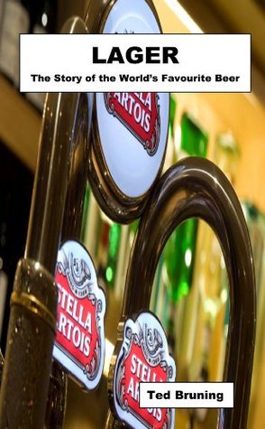 Lager - The Story of The World's Favourite Beer by Ted Bruning | Goodreads