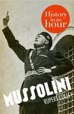 Mussolini: History in an Hour by Rupert Colley | Goodreads