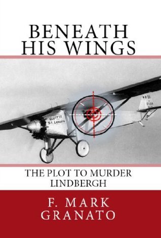 Beneath His Wings: The Plot To Murder Lindbergh by F. Mark Granato ...