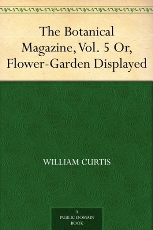 The Botanical Magazine, Vol. 5 Or, Flower-Garden Displayed by William ...
