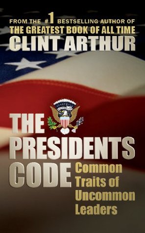 The Presidents Code: Common Traits of Uncommon Leaders by Clint Arthur ...
