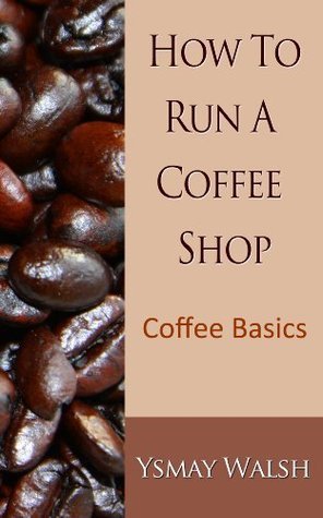 How to Run a Coffee Shop: Coffee Basics by Ysmay Walsh | Goodreads