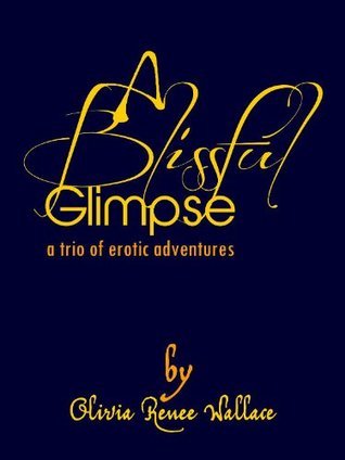 A Blissful Glimpse: A Trio of Erotic Adventures by Olivia Renee Wallace | Goodreads