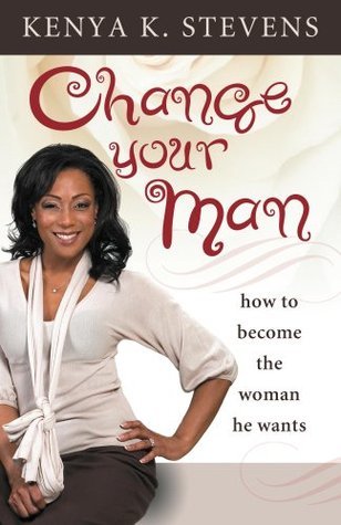 Change Your Man: Become the Woman He Wants by Kenya Stevens | Goodreads
