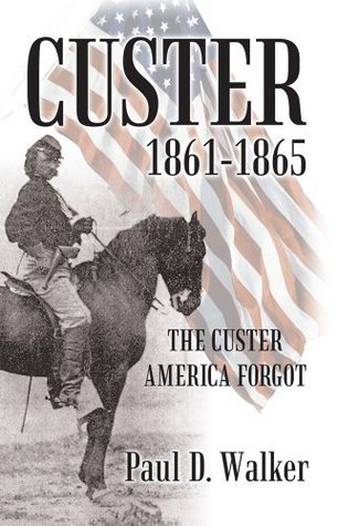 Custer 1861-1865: The Custer America Forgot by Paul D. Walker | Goodreads