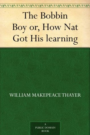The Bobbin Boy or, How Nat Got His learning by William Makepeace Thayer ...