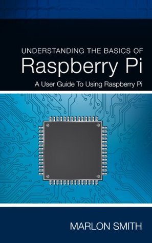 Understanding the Basics of Raspberry Pi: A User Guide to Using Raspberry Pi by Marlon Smith ...