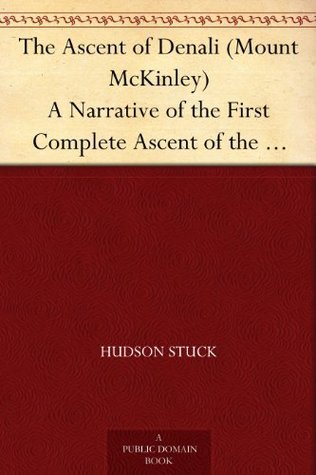 The Ascent of Denali (Mount McKinley) A Narrative of the First Complete ...