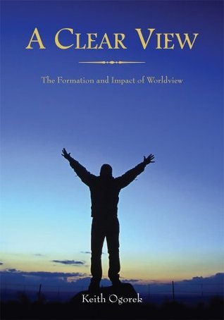 A Clear View : The Formation and Impact of Worldview by Keith Ogorek ...