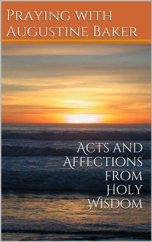 Praying with Augustine Baker: Acts and Affections from Holy Wisdom by Augustine Baker | Goodreads
