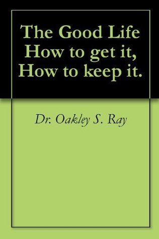 The Good Life How to get it, How to keep it. by Oakley S. Ray | Goodreads