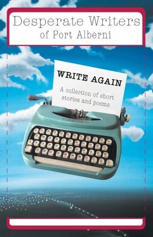 Desperate Writers of Port Alberni Write Again: A collection of short ...