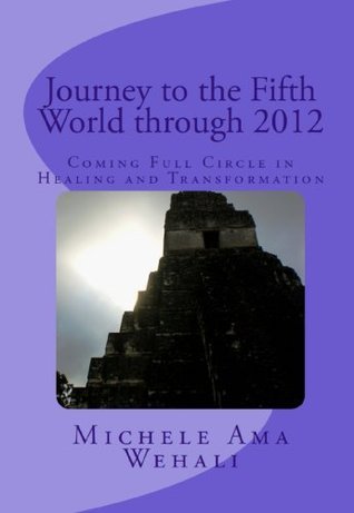 Journey to the Fifth World through 2012: Coming Full Circle in Healing ...