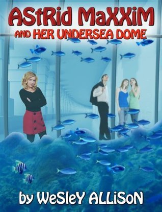 Astrid Maxxim and her Undersea Dome by Wesley Allison | Goodreads