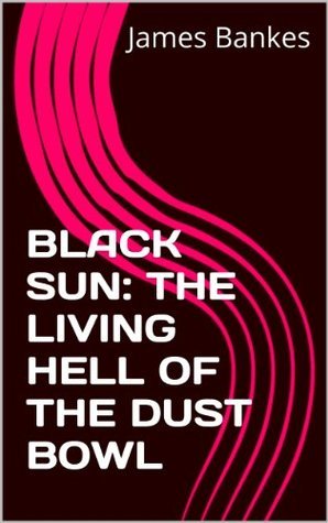 BLACK SUN: THE LIVING HELL OF THE DUST BOWL by James Bankes | Goodreads