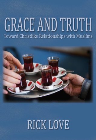GRACE AND TRUTH: Toward Christlike Relationships with Muslims by Rick Love | Goodreads