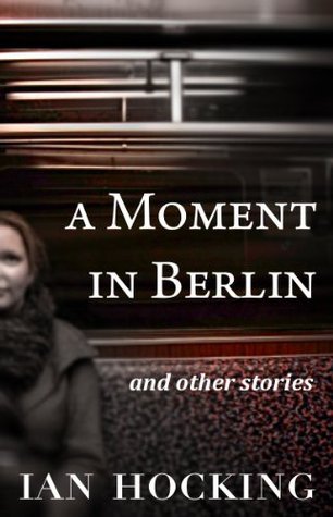 A Moment in Berlin and Other Stories by Ian Hocking | Goodreads