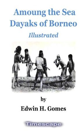 Amoung the Sea Dayaks of Borneo, Illustrated by Edwin H. Gomes | Goodreads