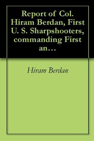 Report of Col. Hiram Berdan, First U. S. Sharpshooters, commanding ...