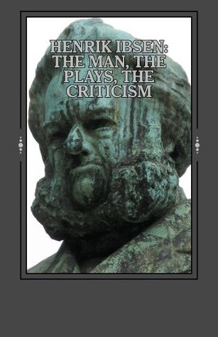 Henrik Ibsen: The Man, the Plays, the Criticism by Henrik Ibsen | Goodreads
